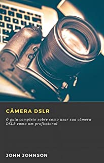Câmera DSLR: O guia completo sobre como usar sua câmera DSLR como um ...