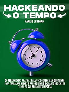 Hackeando o Tempo: 20 Ferramentas Práticas para Você Gerenciar o seu Tempo para Trabalhar Menos ...