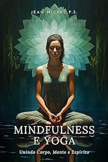 Mindfulness e Yoga - Unindo Corpo, Mente e Espírito: Seu manual completo para transformar a vida ...