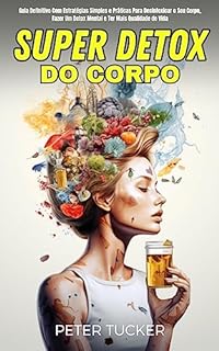 Super Detox Do Corpo: Guia Definitivo Com Estratégias Simples E Práticas Para Desintoxicar O Seu ...