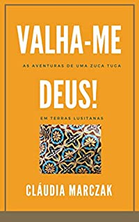 Valha-me, Deus!: As aventuras de uma zuca/tuga em terras lusitanas ...
